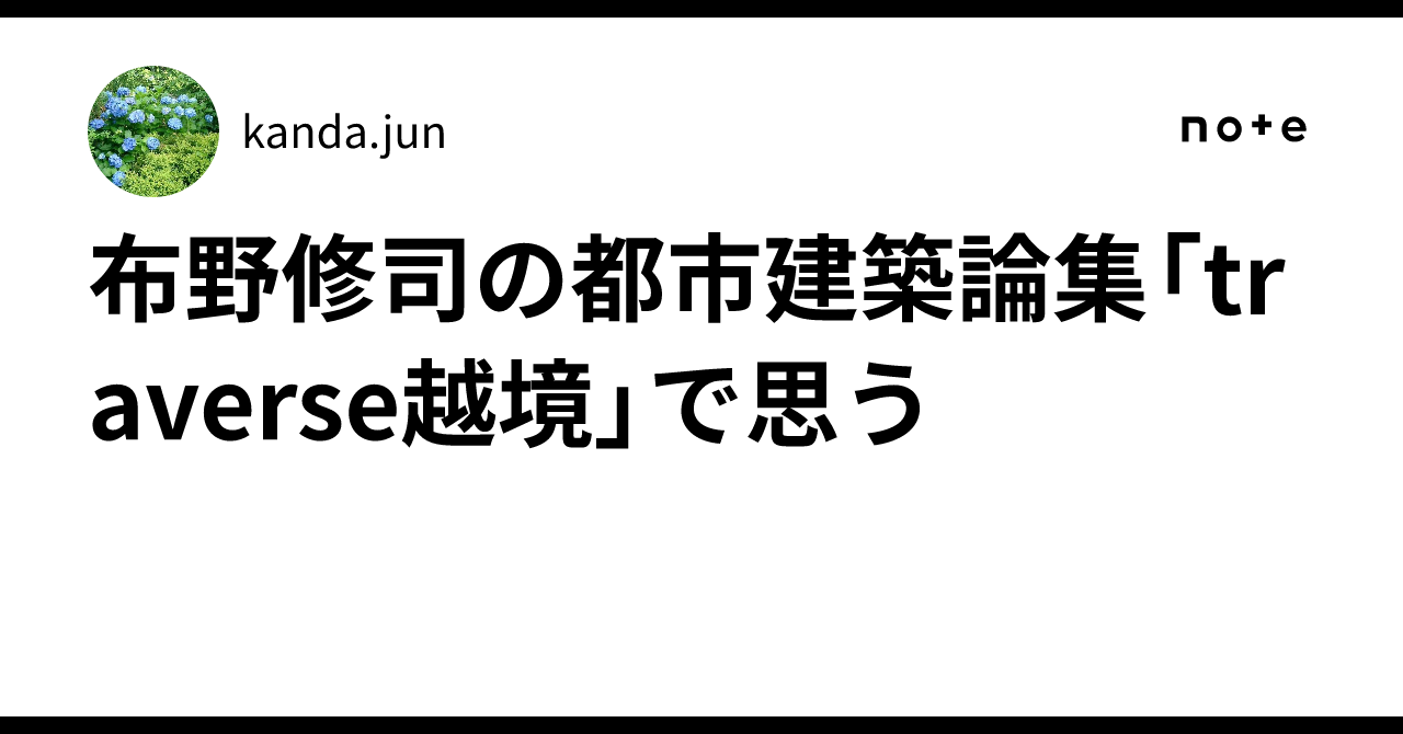 布野修司の都市建築論集「traverse越境」で思う｜kanda.jun