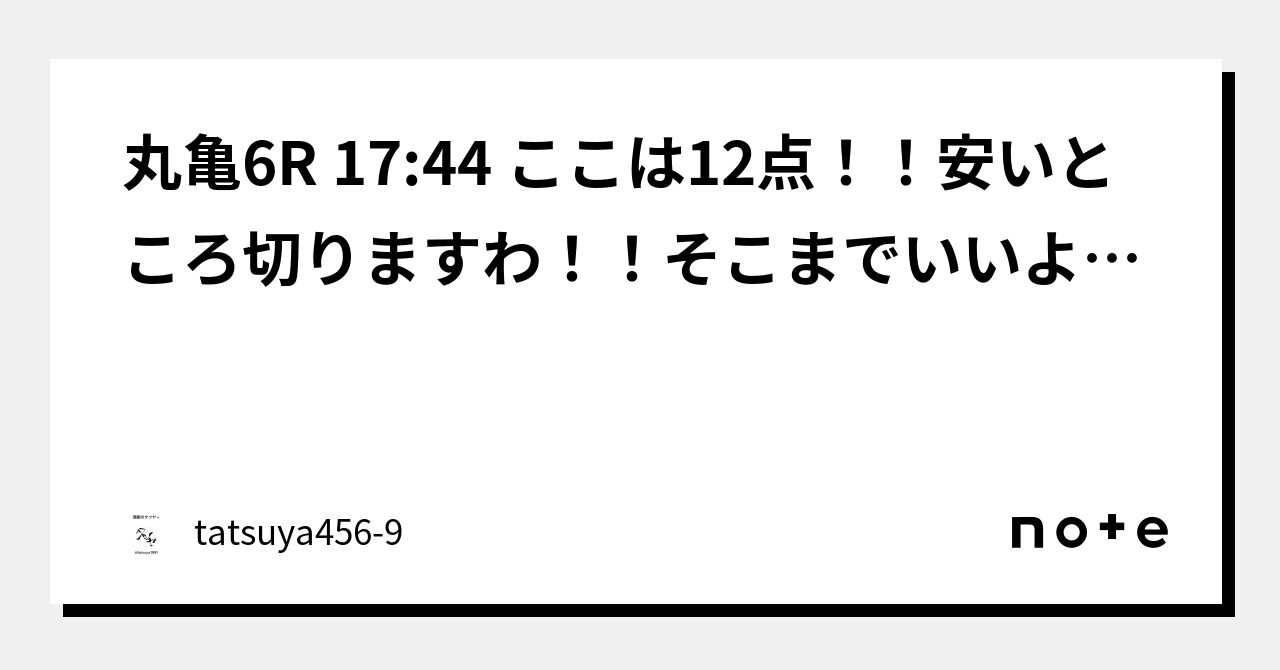 丸亀6R 17:44 ここは12点！！安いところ切りますわ！！そこまでいいようにみえん！！｜tatsuya456-9｜note