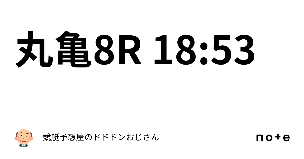 丸亀8R 18:53｜競艇予想屋のドドドンおじさん