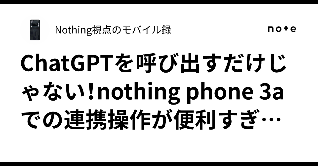 ChatGPTを呼び出すだけじゃない！nothing phone 3aでの連携操作が便利すぎた件｜Nothing視点のモバイル録