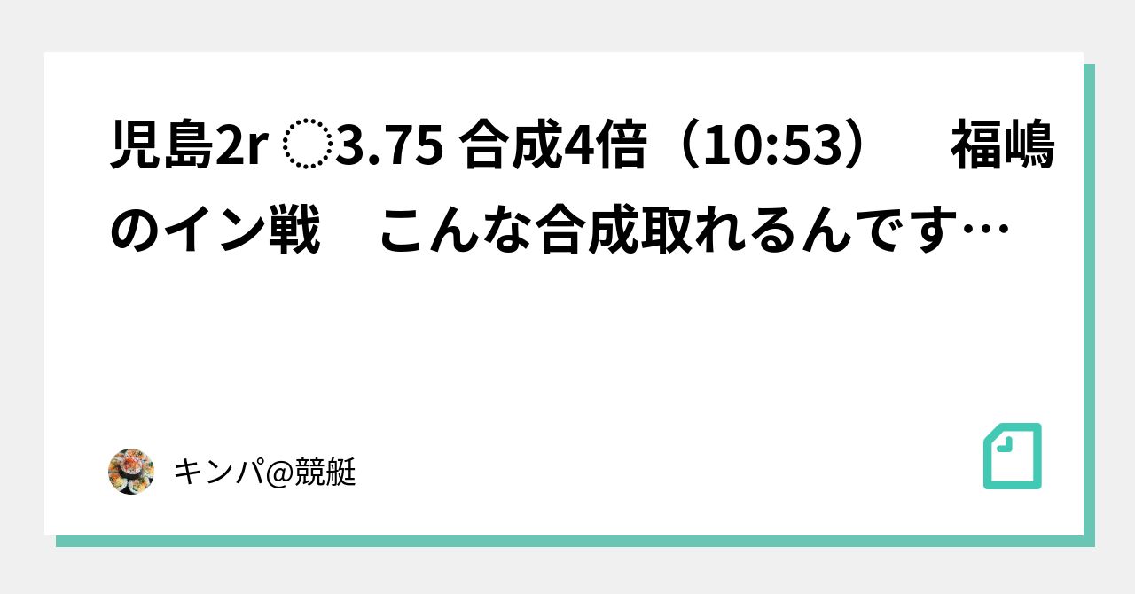 児島2r ⭐️3.75 合成4倍（10:53） 福嶋のイン戦 こんな合成取れるんですか、、、｜キンパ@競艇｜note