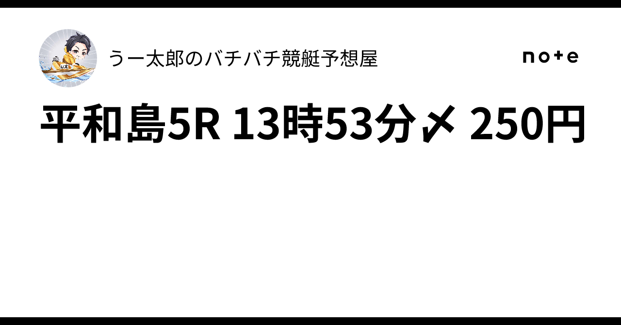 🚤🦍 平和島5R 13時53分〆 250円🚤🦍 ｜🚤 うー太郎のバチバチ競艇予想屋🚤