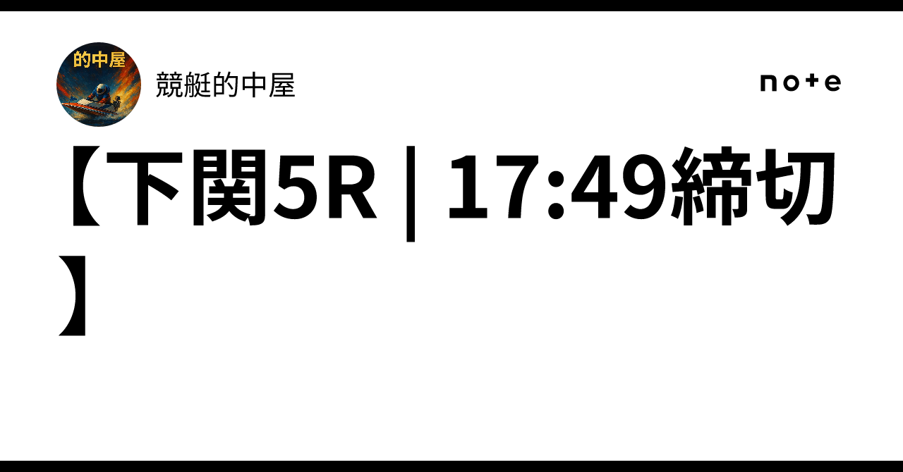 【下関5R | 17:49締切】｜競艇的中屋