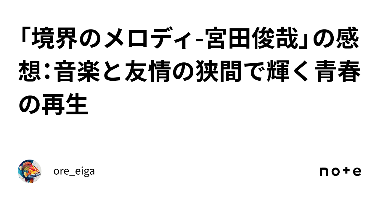 「境界のメロディ-宮田俊哉」の感想：音楽と友情の狭間で輝く青春の再生｜ore_eiga