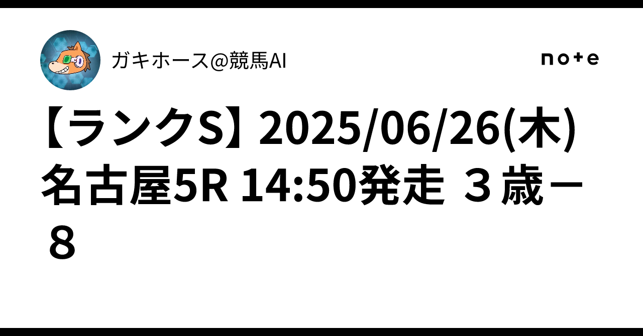 【ランクS】 2025/06/26(木) 名古屋5R 14:50発走 3歳－8 ｜ガキホース@競馬AI