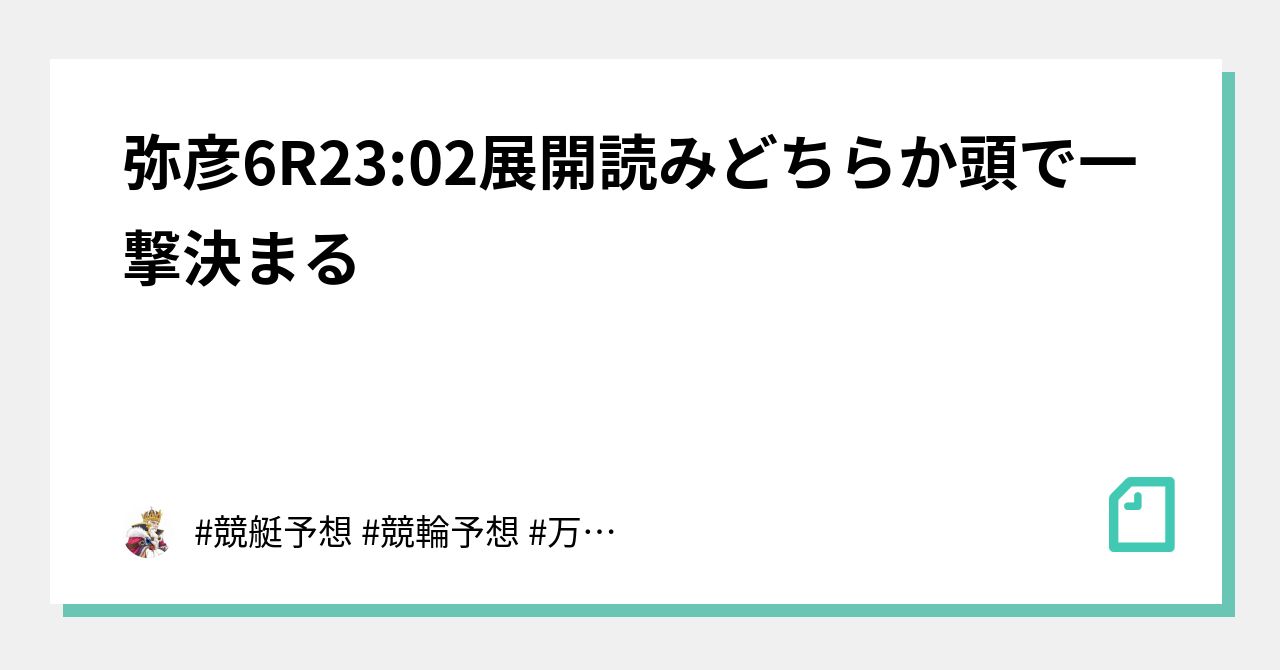 弥彦6R23:02🚨展開読み🔥どちらか頭で一撃決まる🚨｜#競艇予想 #競輪予想 #万舟 #万車 #公営ギャンブル｜note