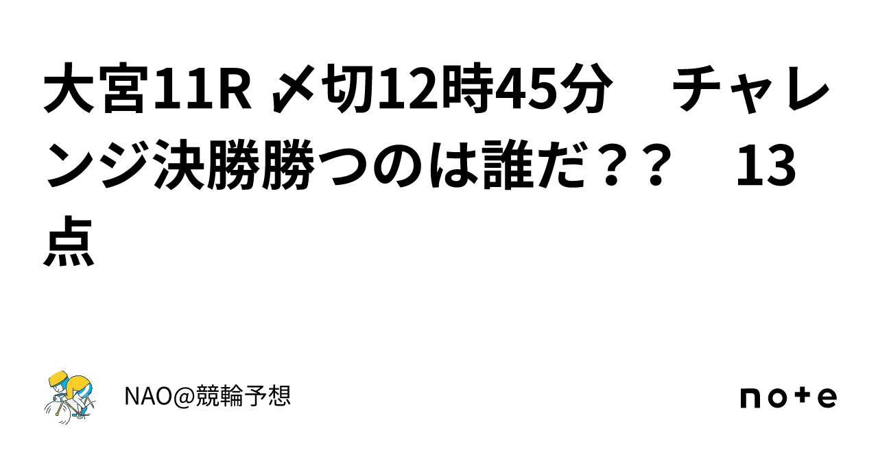 大宮11R 〆切12時45分 チャレンジ決勝勝つのは誰だ？？ 13点｜NAO@競輪予想