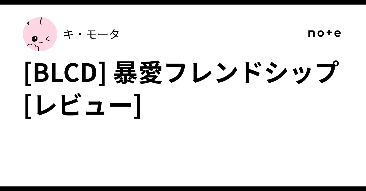 [BLCD] 暴愛フレンドシップ [レビュー]｜キ・モータ