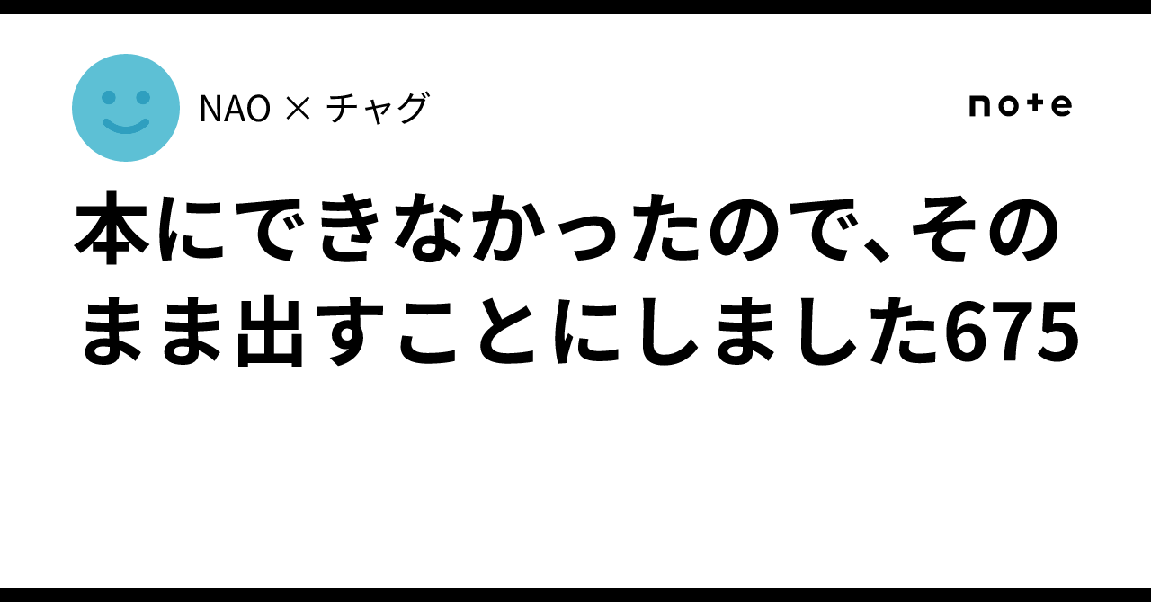 本にできなかったので、そのまま出すことにしました675｜NAO × チャグ