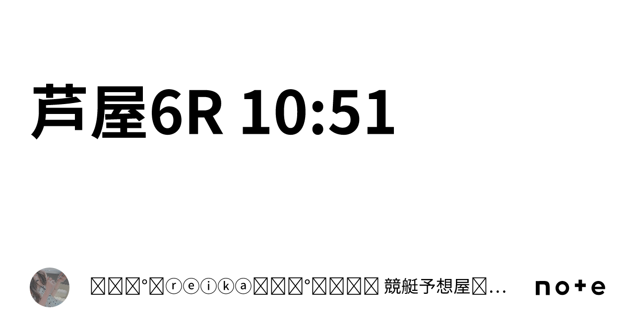 芦屋6R 10:51｜꙳ ˖°⌖ⓡⓔⓘⓚⓐ꙳ ˖°⌖𝑔𝒶𝓁 競艇予想屋꙳