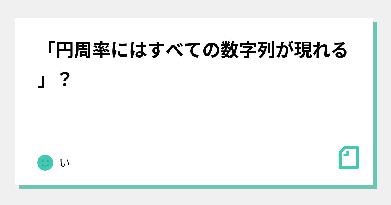 「円周率にはすべての数字列が現れる」？｜い