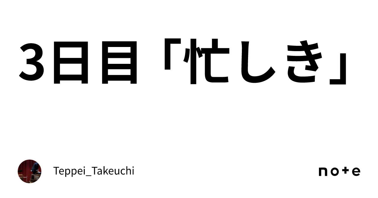 3日目 「忙しき」｜Teppei_Takeuchi