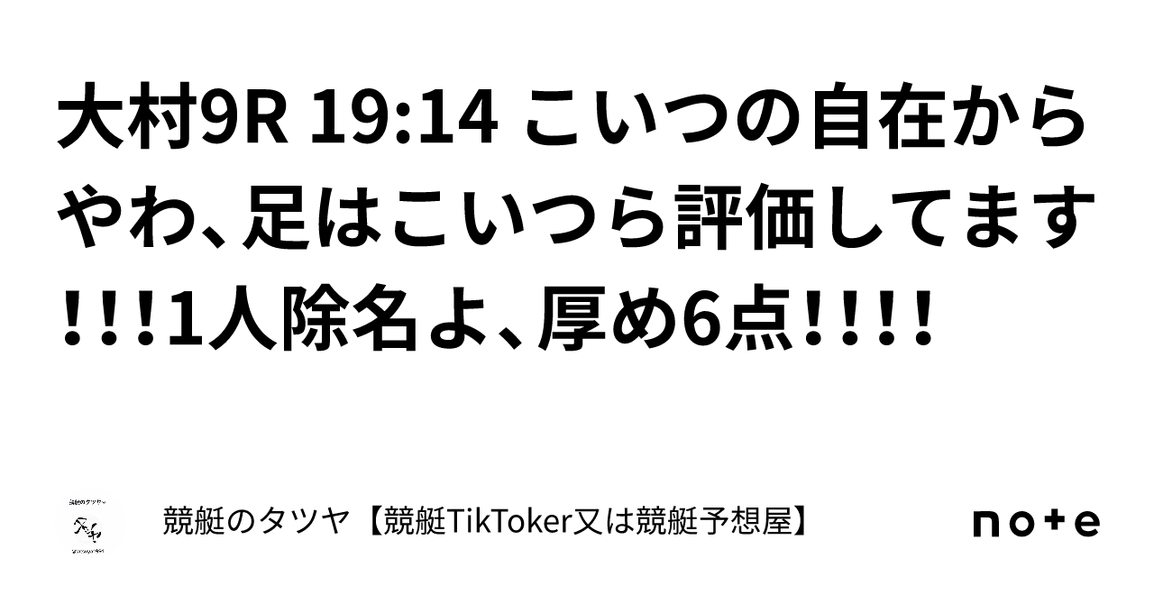 大村9R 19:14 こいつの自在からやわ、足はこいつら評価してます！！！1人除名よ、厚め6点！！！！｜競艇のタツヤ【競艇TikToker又は競艇予想屋】