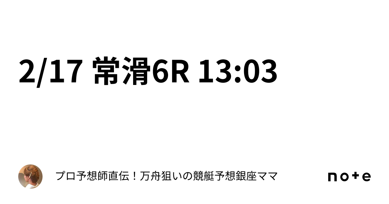 2/17 常滑6R 13:03｜プロ予想師直伝！万舟狙いの競艇予想🥂銀座ママ🥂