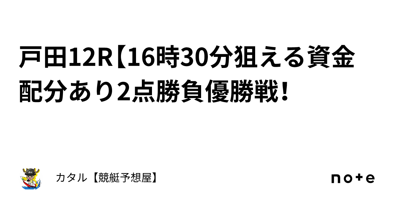🔥🌐戸田12R【16時30分🔥🌐狙える🔥🌐資金配分あり🔥2点勝負🔥優勝戦！｜カタル【競艇予想屋】