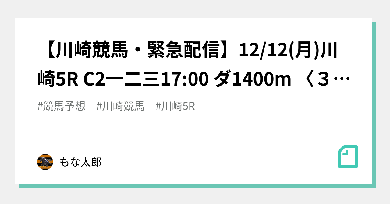 【川崎競馬・緊急配信】12/12(月)川崎5R C2一二三17:00 ダ1400m 〈3連複7点・先行力随一・息入りやすい今回はラスト粘り腰発揮〉※緊急配信の為、説明文省略。｜もな太郎