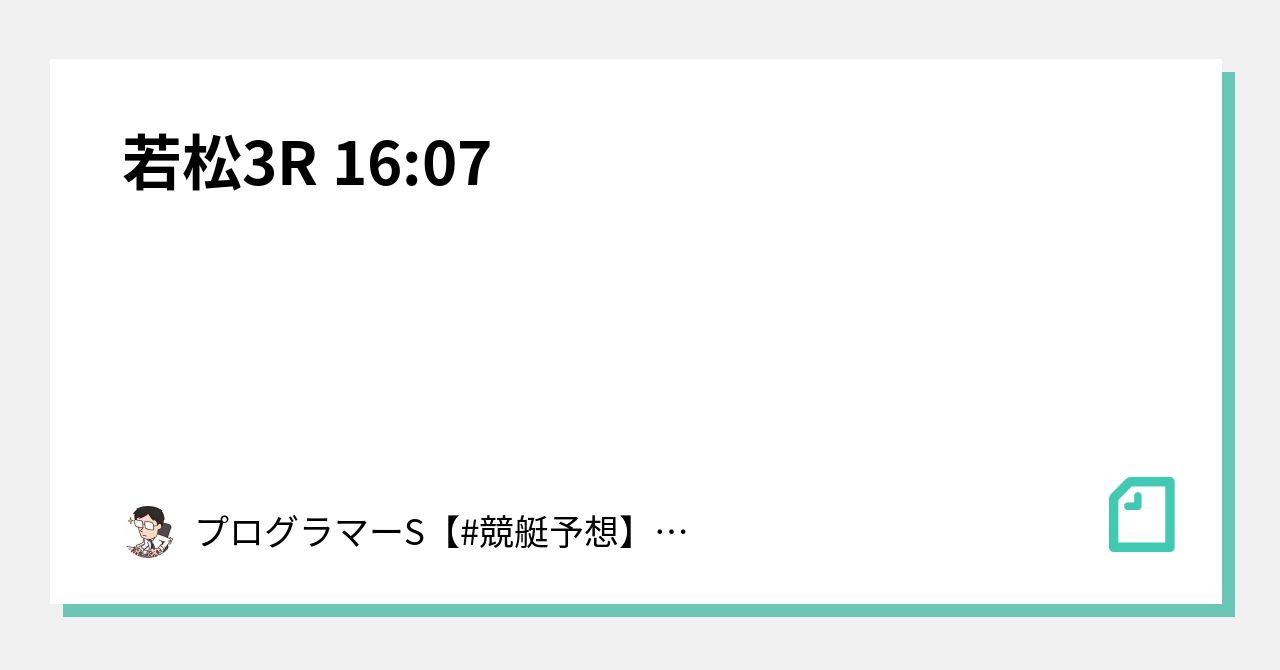若松3R 16:07｜👨‍💻プログラマーS👨‍💻【#競艇予想】【#競輪予想】｜note