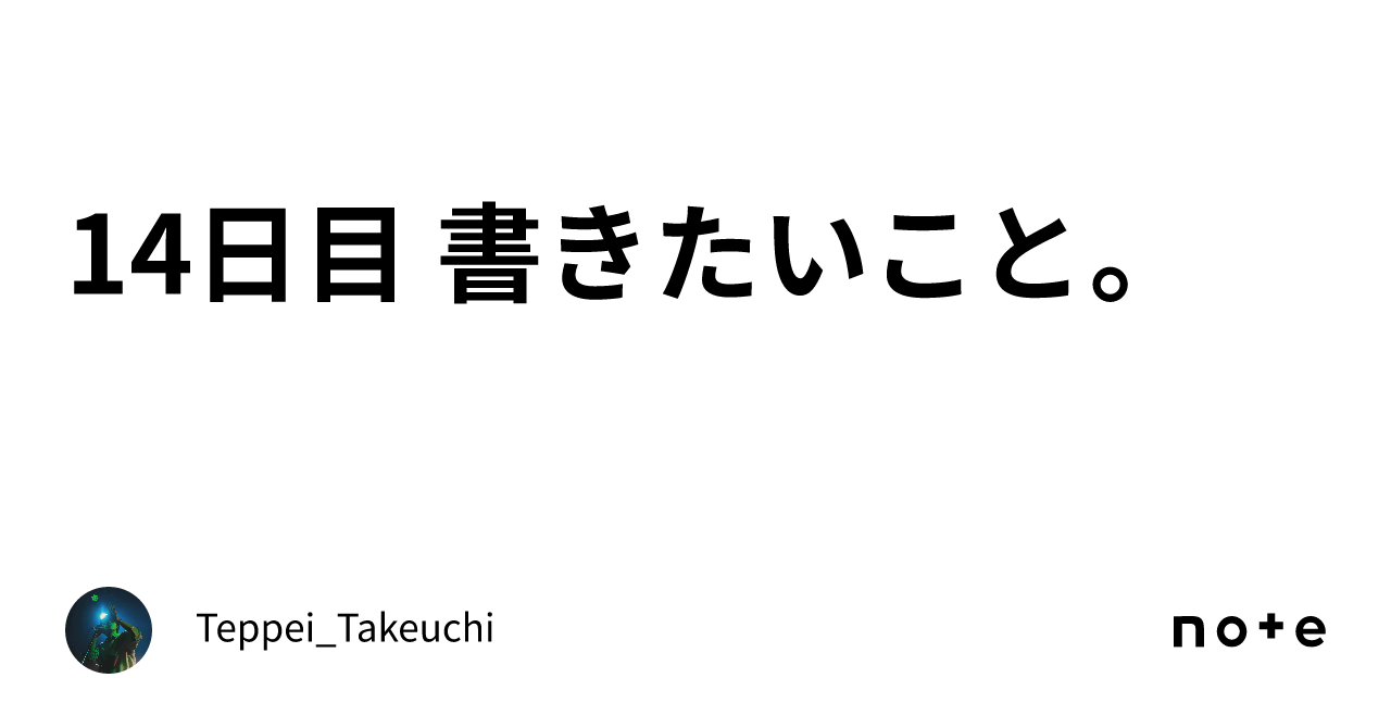14日目 書きたいこと。｜Teppei_Takeuchi