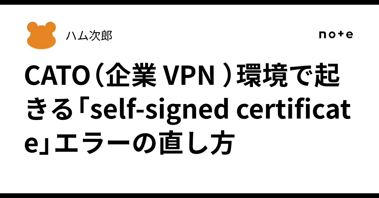 CATO（企業 VPN ）環境で起きる「self-signed certificate」エラーの直し方｜ハム次郎
