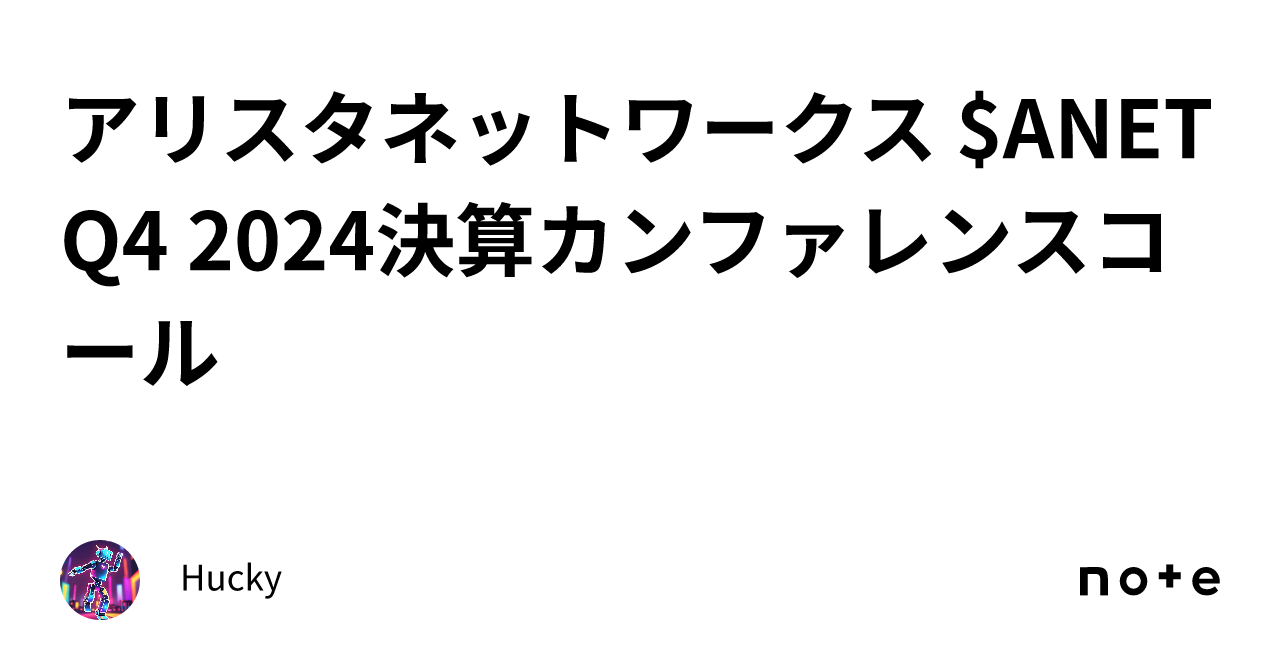 アリスタネットワークス $ANET Q4 2024決算カンファレンスコール｜Hucky