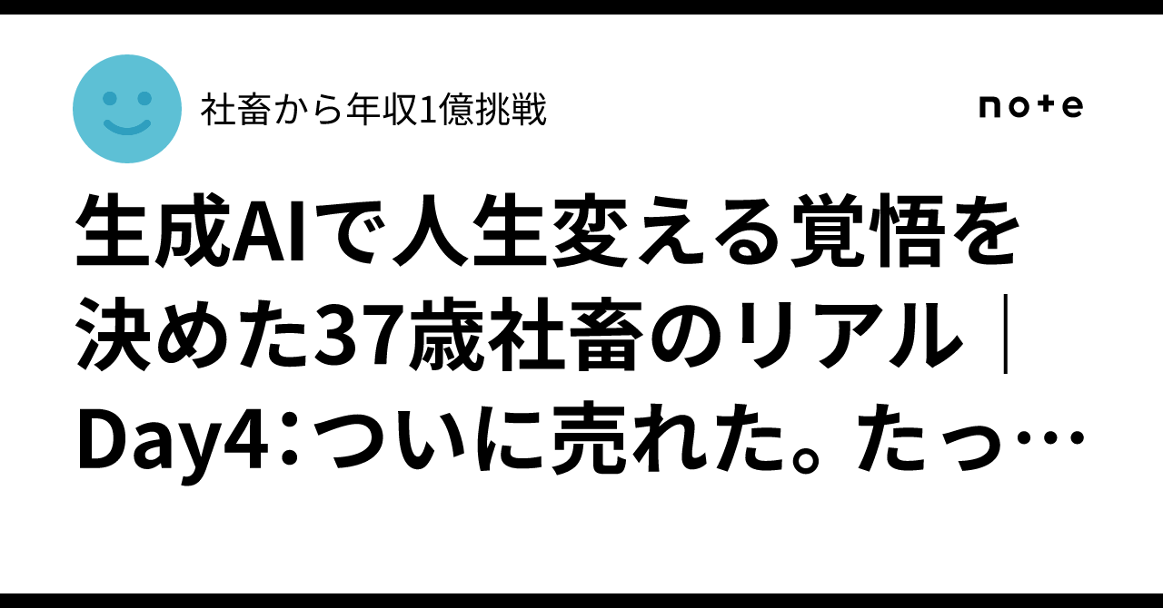 生成AIで人生変える覚悟を決めた37歳社畜のリアル｜Day4：ついに売れた。たった100円だけど、人生が動き出した気がした。｜社畜から年収1億挑戦
