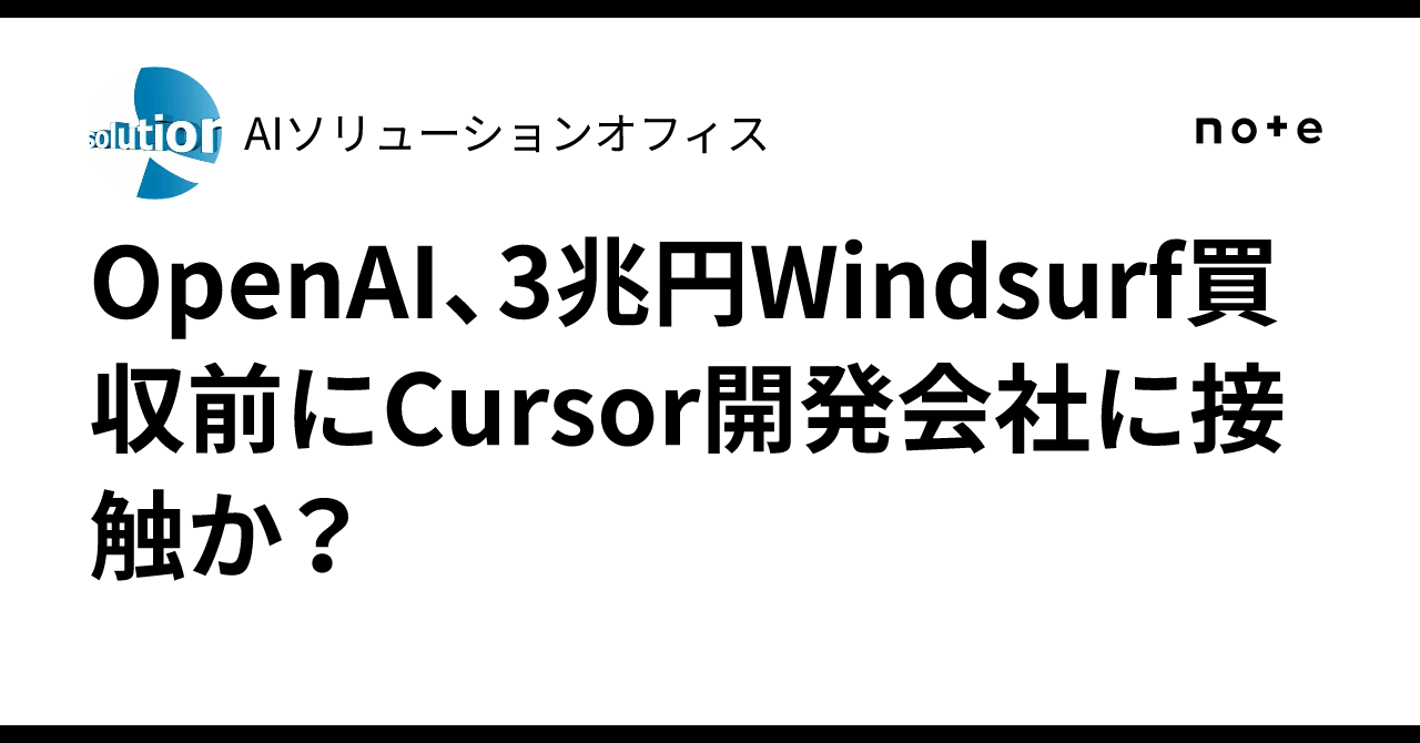 OpenAI、3兆円Windsurf買収前にCursor開発会社に接触か？｜AIソリューションオフィス