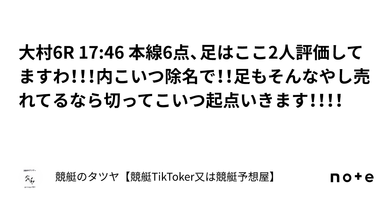 大村6R 17:46 本線6点、足はここ2人評価してますわ！！！内こいつ除名で！！足もそんなやし売れてるなら切ってこいつ起点いきます！！！！｜競艇のタツヤ【競艇TikToker又は競艇予想屋】