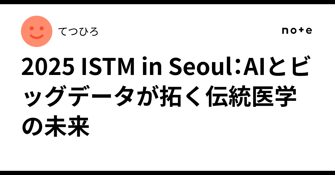 2025 ISTM in Seoul：AIとビッグデータが拓く伝統医学の未来｜てつひろ