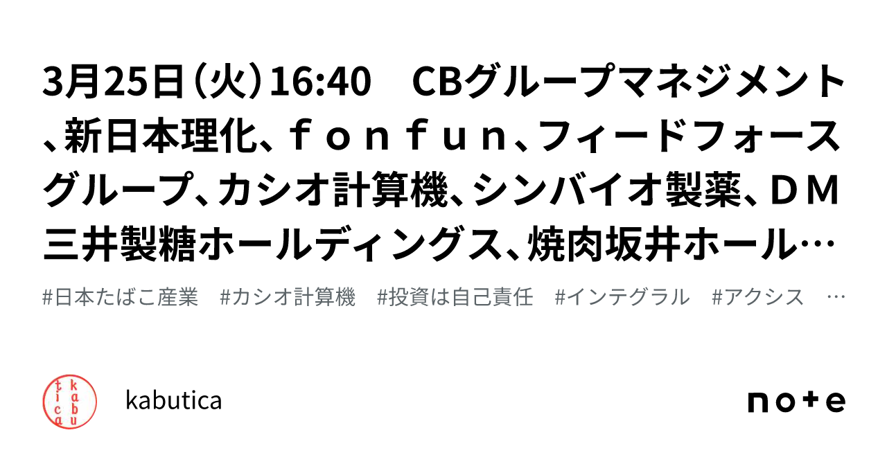 3月25日（火）16:40 CBグループマネジメント、新日本理化、fonfun、フィードフォースグループ、カシオ計算機、シンバイオ製薬、DM三井製糖ホールディングス、焼肉坂井ホールディングス ...
