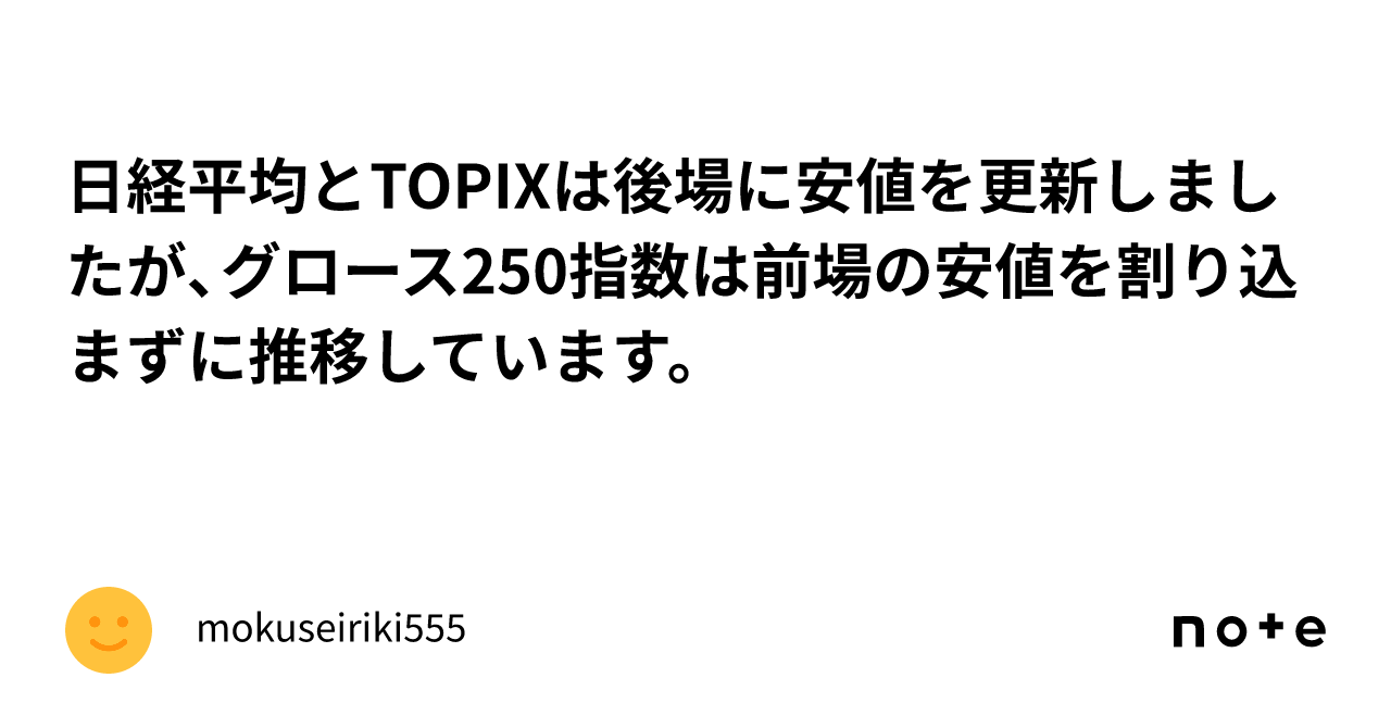 日経平均とTOPIXは後場に安値を更新しましたが、グロース250指数は前場の安値を割り込まずに推移しています。｜mokuseiriki555