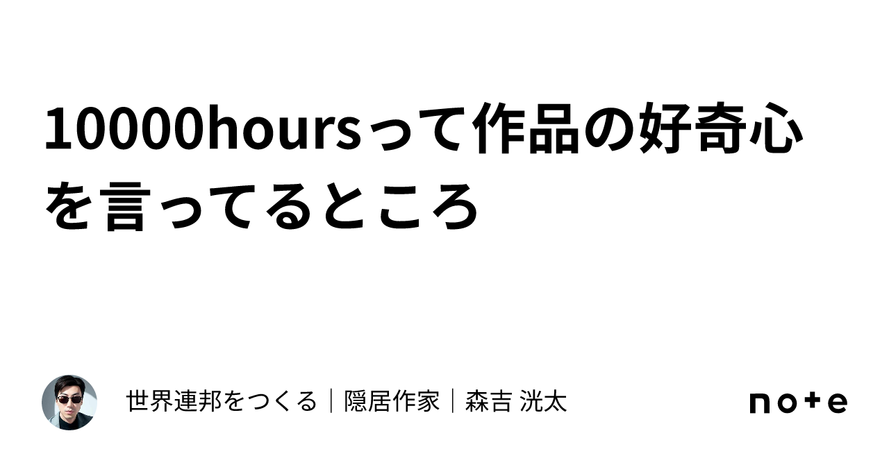 10000hoursって作品の好奇心を言ってるところ｜世界連邦をつくる｜隠居作家｜森吉 洸太