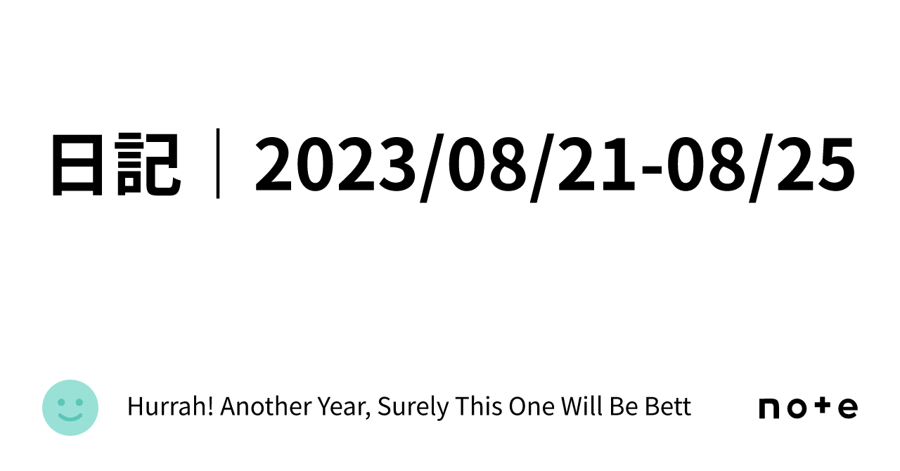 日記｜2023/08/21-08/25｜Hurrah! Another Year, Surely This One Will Be Bett
