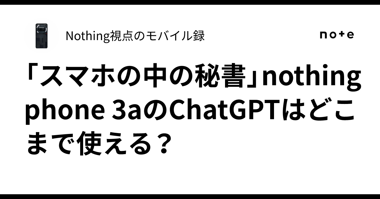 「スマホの中の秘書」nothing phone 3aのChatGPTはどこまで使える？｜Nothing視点のモバイル録