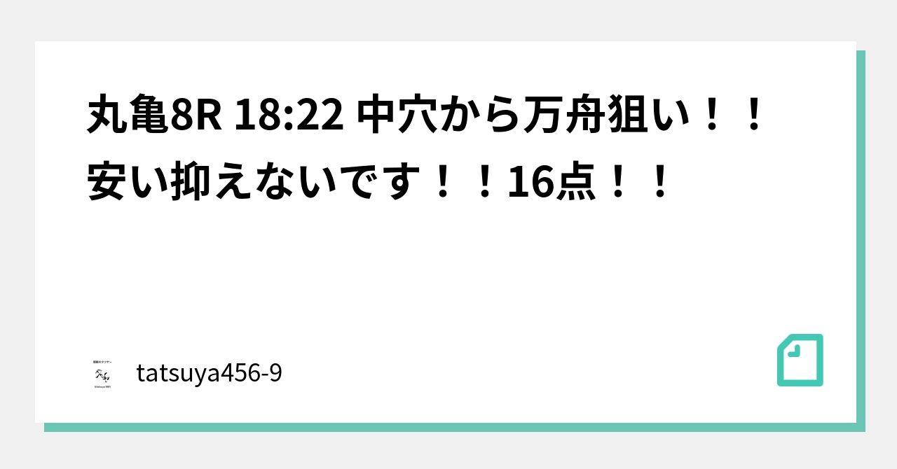 丸亀8R 18:22 中穴から万舟狙い！！安い抑えないです！！16点！！｜tatsuya456-9｜note