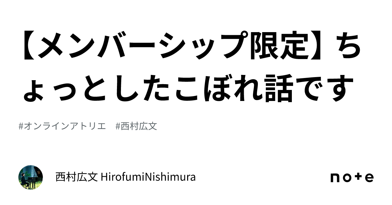 【メンバーシップ限定】 ちょっとしたこぼれ話です｜西村広文 HirofumiNishimura