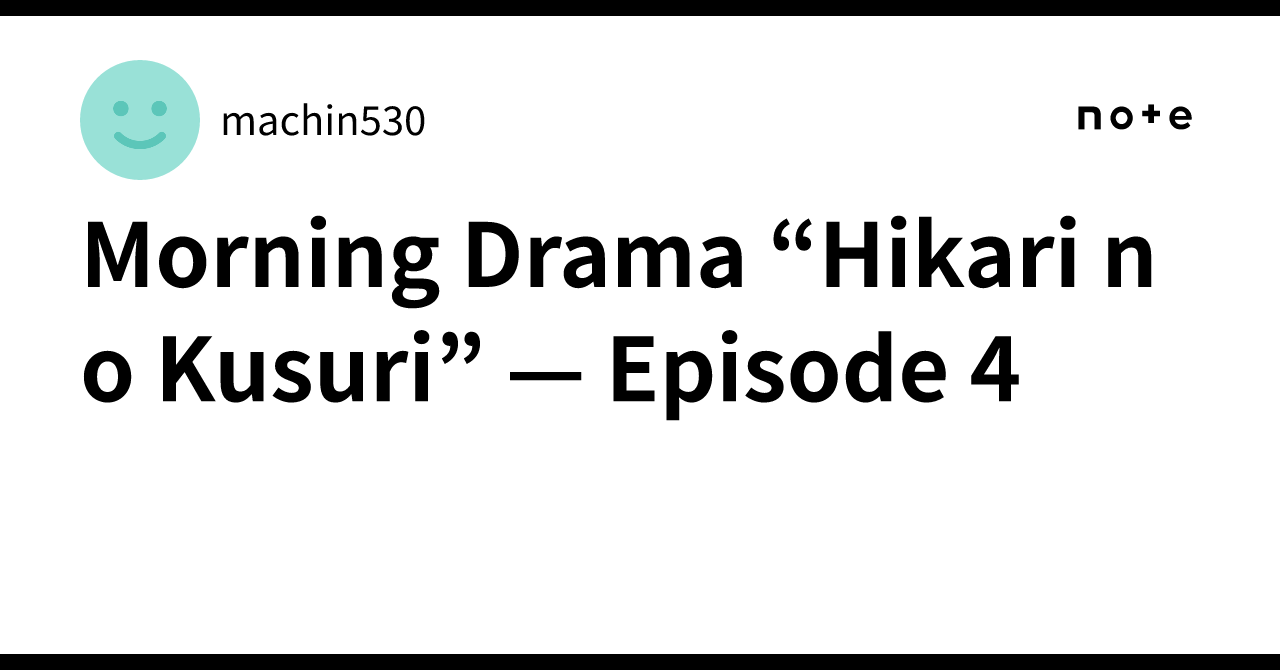 Morning Drama “Hikari no Kusuri” — Episode 4｜machin530