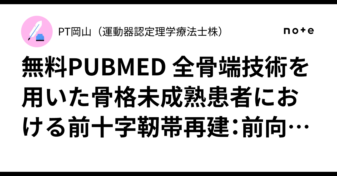無料PUBMED 全骨端技術を用いた骨格未成熟患者における前十字靭帯再建：前向きコホート研究｜PT岡山（運動器認定理学療法士 ️株）