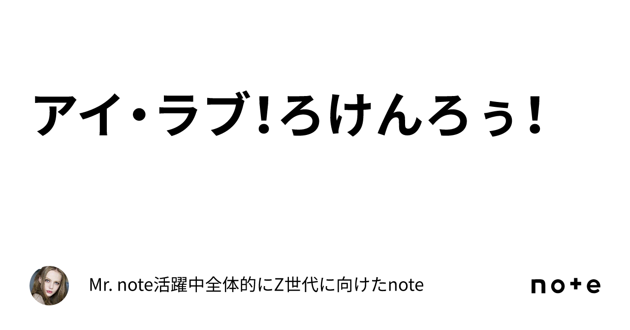 アイ・ラブ！ろけんろぅ！｜Mr. note活躍中🍭全体的にZ世代に向けたnote