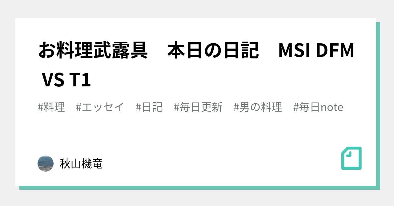 お料理武露具 本日の日記 MSI DFM VS T1｜秋山機竜