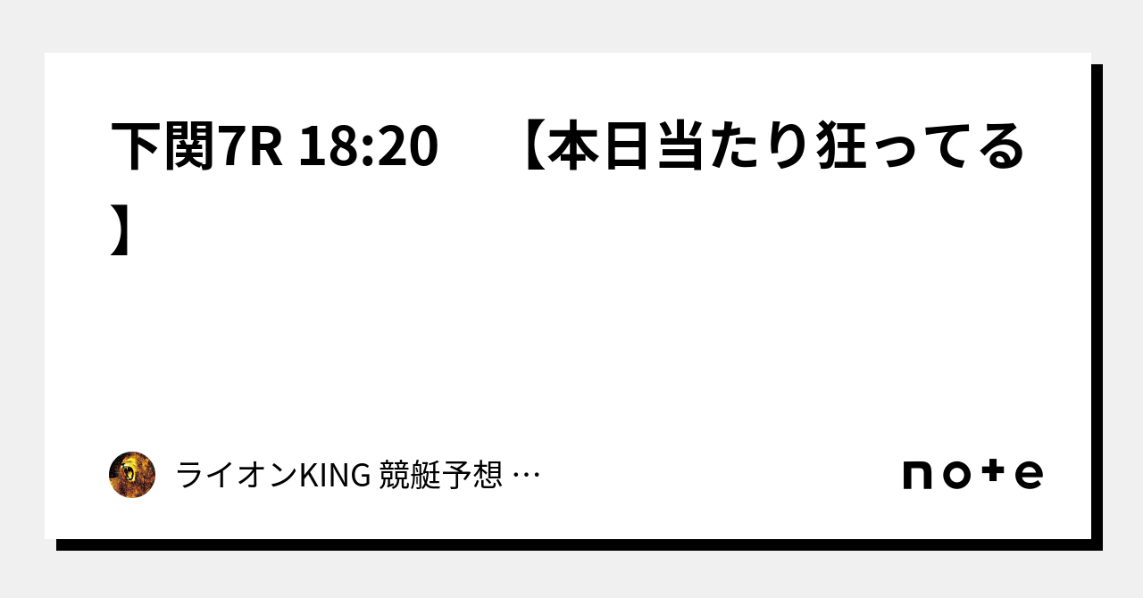下関7R 18:20 【⚠️本日当たり狂ってる⚠️】｜ライオンKING 競艇予想 競輪予想｜note