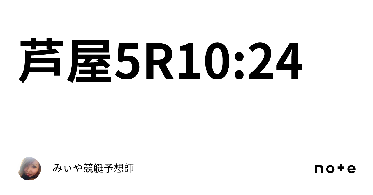 芦屋5R10:24｜みぃや💓競艇予想師💥💥💥