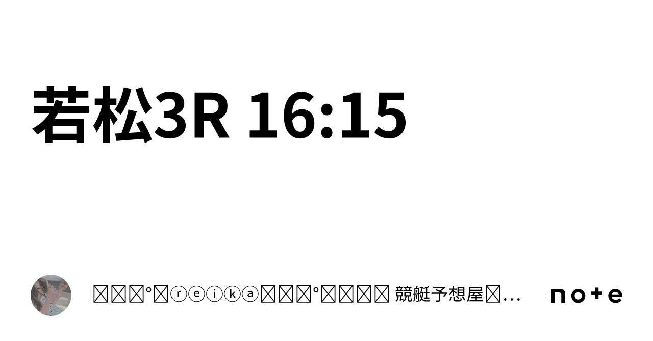 若松3R 16:15｜꙳ ˖°⌖ⓡⓔⓘⓚⓐ꙳ ˖°⌖𝑔𝒶𝓁 競艇予想屋꙳
