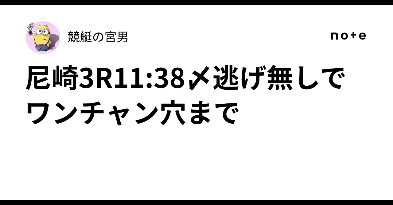 尼崎3R11:38〆逃げ無しでワンチャン穴まで｜競艇の宮男