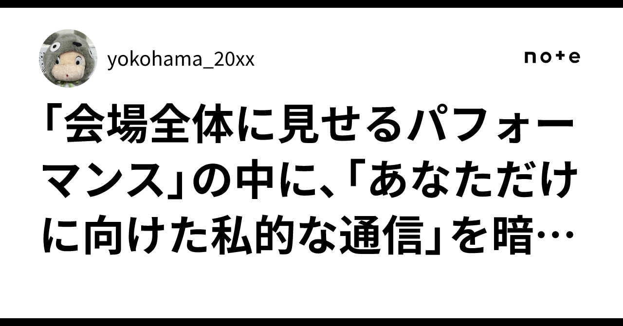 「会場全体に見せるパフォーマンス」の中に、「あなただけに向けた私的な通信」を暗号化して埋め込んだ｜yokohama_20xx