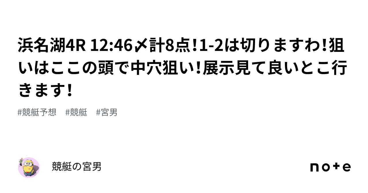 浜名湖4R 12:46〆計8点！1-2は切りますわ！狙いはここの頭で中穴狙い！展示見て良いとこ行きます！｜競艇の宮男
