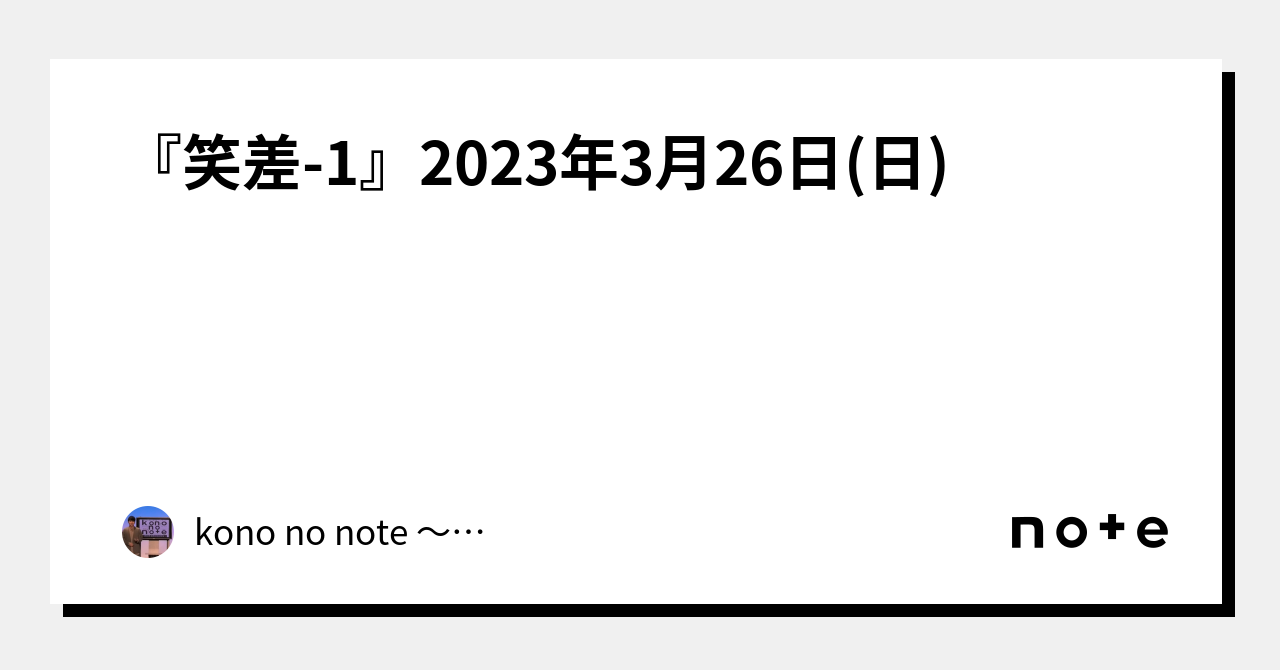 『笑差-1』2023年3月26日(日)｜kono no note 〜令和喜多みな実 河野の日記〜｜note