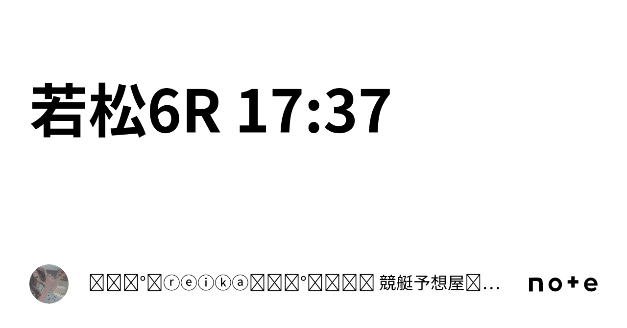 若松6R 17:37｜꙳ ˖°⌖ⓡⓔⓘⓚⓐ꙳ ˖°⌖𝑔𝒶𝓁 競艇予想屋꙳