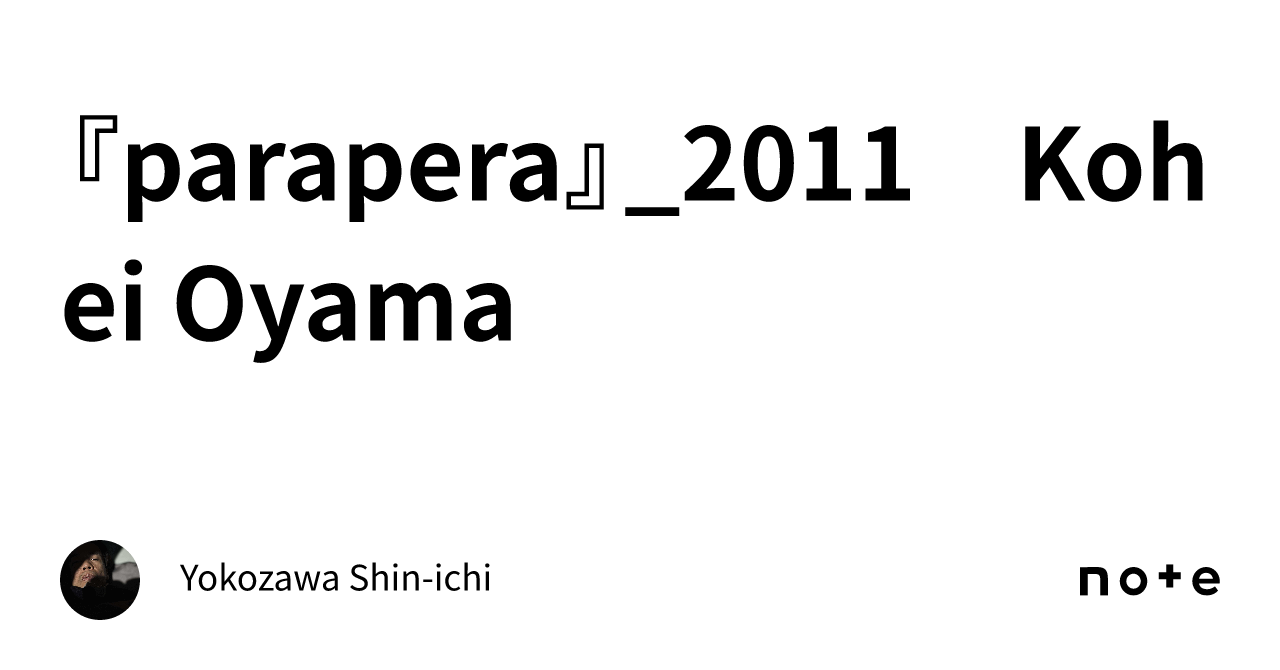 『parapera』_2011 Kohei Oyama｜Yokozawa Shin-ichi