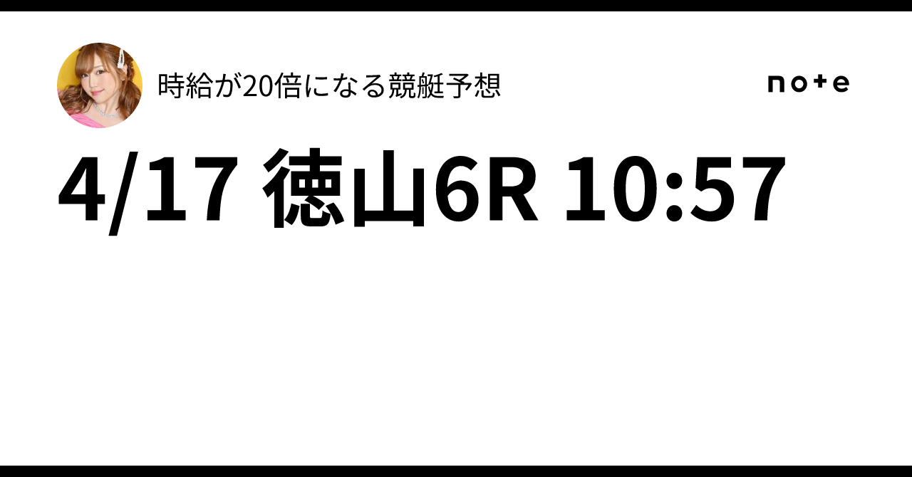 4/17 徳山6R 10:57｜時給が20倍になる🌈競艇予想