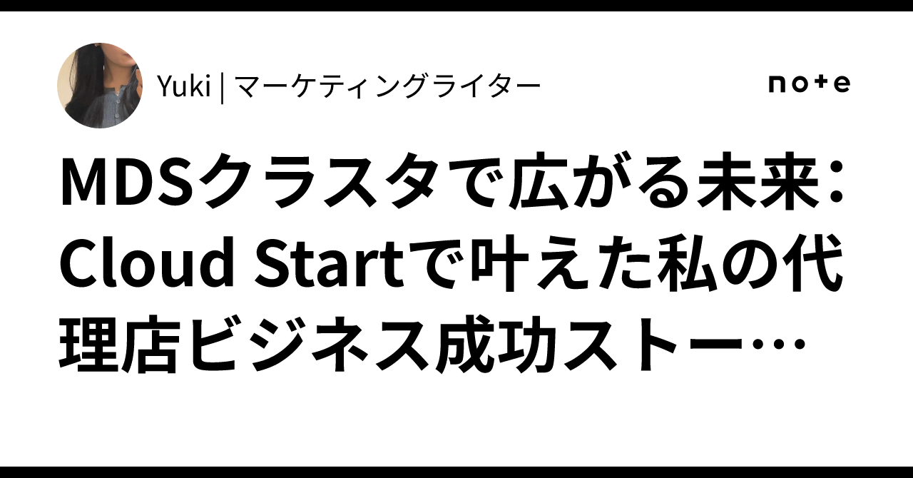 MDSクラスタで広がる未来：Cloud Startで叶えた私の代理店ビジネス成功ストーリー｜Yuki | マーケティングライター